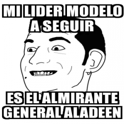 Meme Personalizado - mi lider modelo a seguir es el Almirante General ...