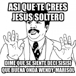 Meme Ay Si - Asi que te crees jesus soltero dime que se siente deci ...