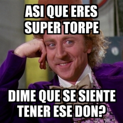 Meme Willy Wonka - asi que eres super torpe dime que se siente tener ...