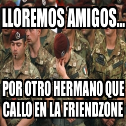 Meme Personalizado - lloremos amigos... por otro hermano que callo en ...