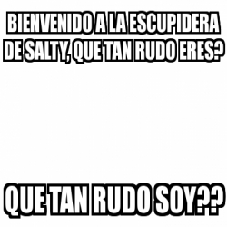 Meme Personalizado - bienvenido a la escupidera de salty, que tan rudo ...