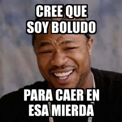 Meme Yo Dawg - CREE QUE SOY BOLUDO PARA CAER EN ESA MIERDA - 2298989