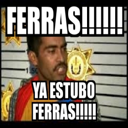 Meme Personalizado - ferras!!!!!! ya estubo ferras!!!!! - 2033363