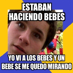 Meme Personalizado - ESTABAN HACIENDO BEBES YO VI A LOS BEBES Y UN BEBE ...