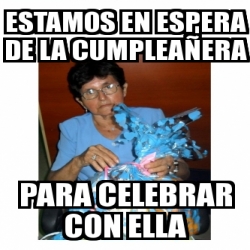 Meme Personalizado - estamos en espera de la cumpleaÃ±era para celebrar ...