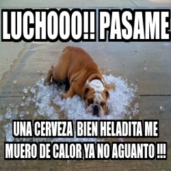 Meme Personalizado - luchooo!! pasame una cerveza bien heladita me ...