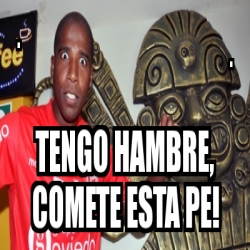 Meme Personalizado - . . tengo hambre, comete esta pe! - 2305613