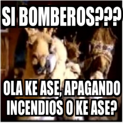 Meme Personalizado - si bomberos??? ola ke ase, apagando incendios o ke ...