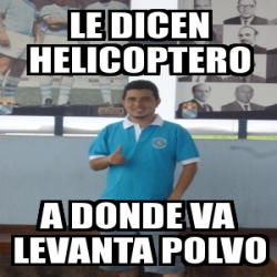 Meme Personalizado - le dicen helicoptero a donde va levanta polvo ...