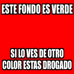 Meme Personalizado - este fondo es verde si lo ves de otro color estas ...