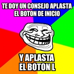 Meme Troll - te doy un consejo aplasta el boton de inicio y aplasta el ...