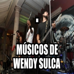 Meme Personalizado - . MÃšSICOS DE WENDY SULCA - 2317810