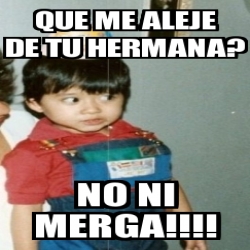 Meme Personalizado - que me aleje de tu hermana? no ni merga!!!! - 2319160