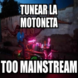 Meme Personalizado - tunear la motoneta too mainstreAm - 2324081