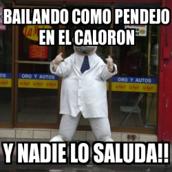 Meme Personalizado - BaILANDO COMO PENDEJO EN EL CALORON Y NADIE LO ...