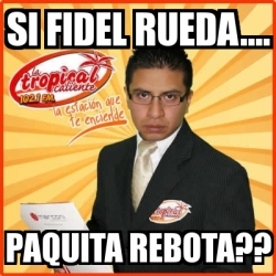 Meme Personalizado - SI FIDEL RUEDA.... PAQUITA rebota?? - 2327432