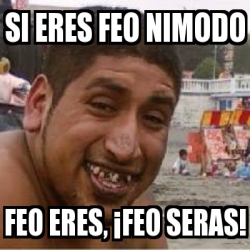Meme Personalizado - Si eres feo nimodo feo eres, Â¡feo seras! - 2343479