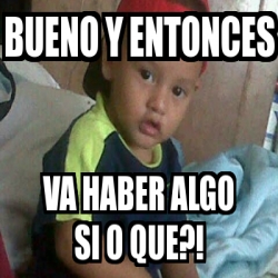 Meme Personalizado - bueno y entonces va haber algo si o que?! - 2345857