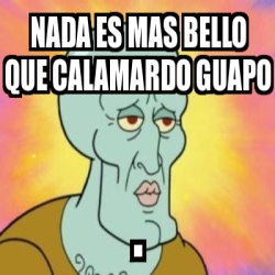 Meme Personalizado - nada es mas bello que calamardo guapo . - 2042716