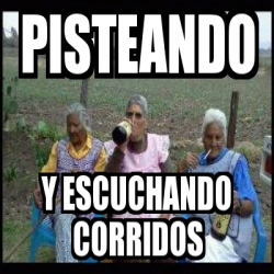 Meme Personalizado - pisteando y escuchando corridos - 2048527