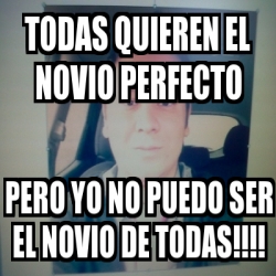 Meme Personalizado - todas quieren el novio perfecto pero yo no puedo ...