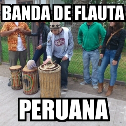 Meme Personalizado - Banda de flauta peruana - 2453338