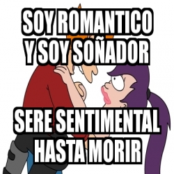 Meme Personalizado - soy romantico y soy soÃ±ador sere sentimental ...