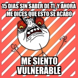 Meme I Hate - 15 dias sin saber de ti, y ahora me dices que esto se ...
