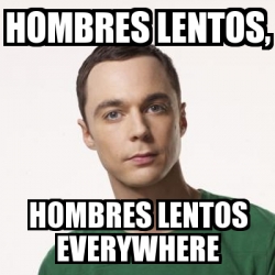 Meme Sheldon Cooper - Hombres lentos, hombres lentos everywhere - 2053669