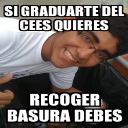 Meme Personalizado - si graduarte del cees quieres recoger basura debes ...
