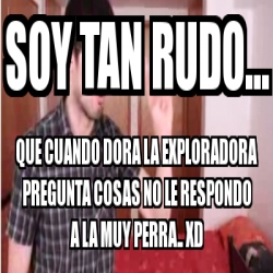Meme Personalizado - soy tan rudo... que cuando dora la exploradora ...