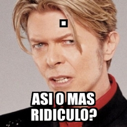 Meme Personalizado - . ASI O MAS RIDICULO? - 2513496
