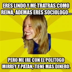 Meme Trologirl - ERES LINDO Y ME TRATRAS COMO REINA, ADEMAS ERES ...