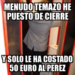 Meme Personalizado - MENUDO TEMAZO HE PUESTO DE CIERRE Y SOLO LE HA ...