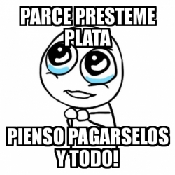 Meme Por favor - parce Presteme plata pienso pagarselos y todo! - 2519749