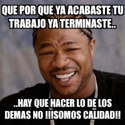 Meme Yo Dawg - que por que ya acabaste tu trabajo ya terminaste.. ..hay ...