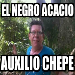 Meme Personalizado - el negro acacio auxilio chepe - 2525020