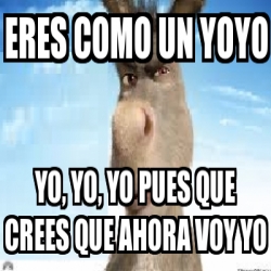 Meme Personalizado - eres como un yoyo yo, yo, yo pues que crees que ...