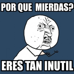 Meme Y U No - POR QUE MIERDAS? ERES TAN INUTIL - 2526334