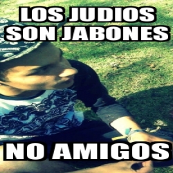Meme Personalizado - Los judios son jabones no amigos - 2530667