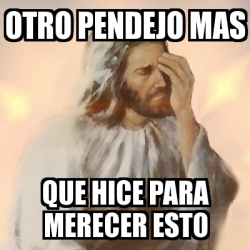 Meme Personalizado - oTRO PENDEJO MAS QUE HICE PARA MERECER ESTO - 2531143