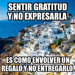 Meme Personalizado - sentir gratitud y no expresarla es como envolver ...