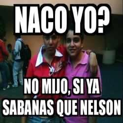 Meme Personalizado - naco yo? no mijo, si ya sabanas que nelson - 2536203