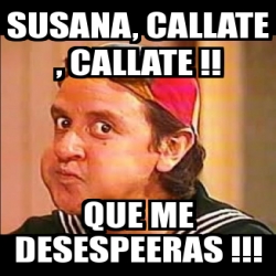 Meme Personalizado - susana, callate , callate !! que me desespeeras ...
