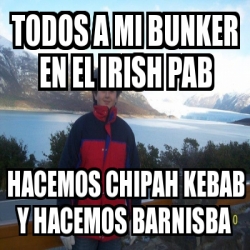 Meme Personalizado - todos a mi bunker en el irish pab hacemos chipah ...