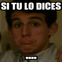 Meme Personalizado - si tu lo dices .... - 2553219