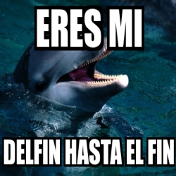 Meme Personalizado - eres mi delfin hasta el fin - 2553497