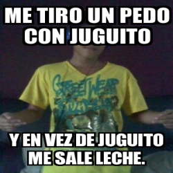 Meme Personalizado - ME TIRO UN PEDO CON JUGUITO Y EN VEZ DE JUGUITO ME ...