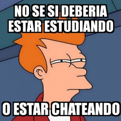 Meme Futurama Fry - no se si deberia estar estudiando o estar chateando ...