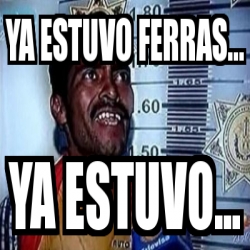 Meme Personalizado - Ya estuvo ferras... ya estuvo... - 2571073